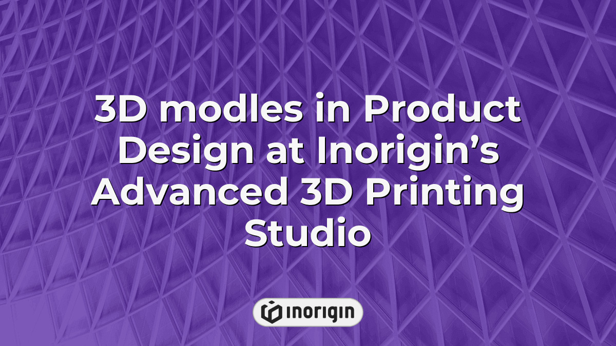 3d Modles In Product Design At Inorigin’s Advanced 3D Printing Studio