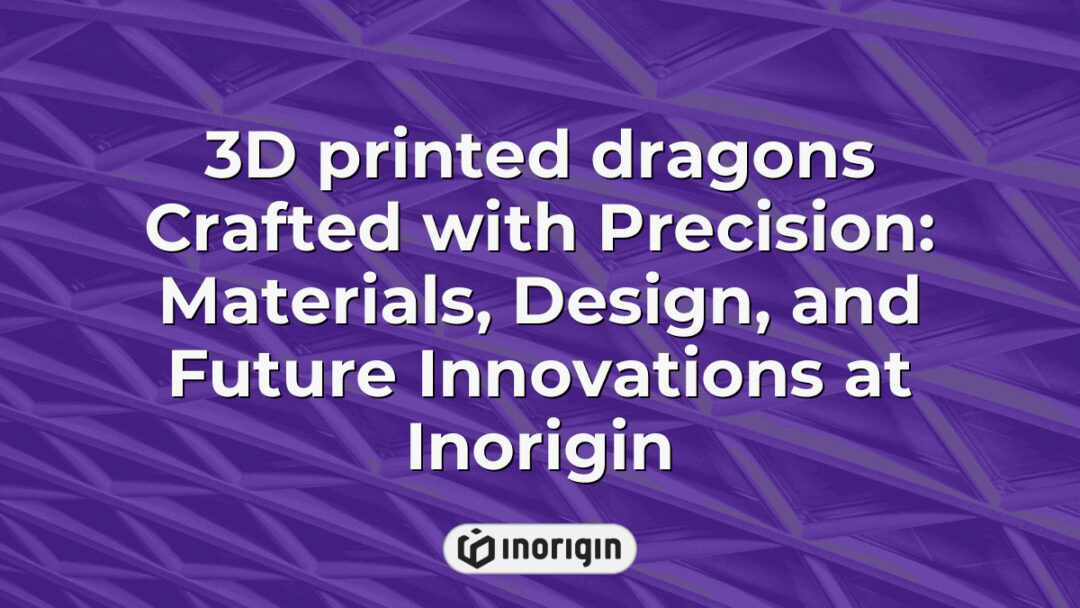 3d Printed Dragons Crafted With Precision: Materials, Design, And Future Innovations At Inorigin