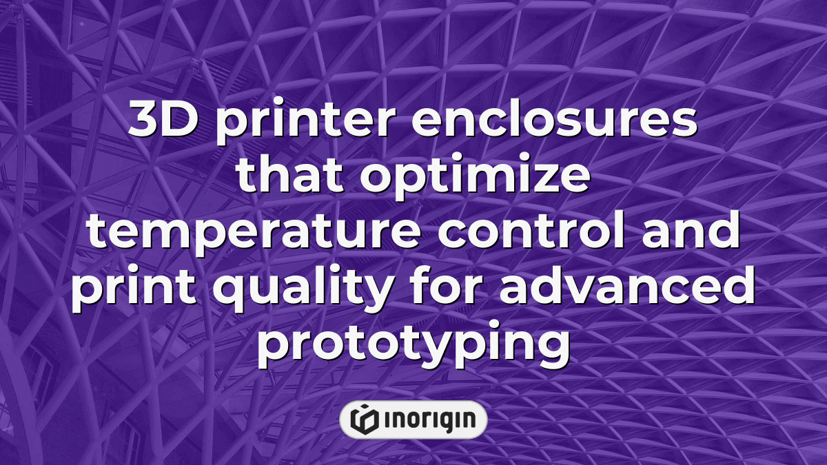 3d Printer Enclosures That Optimize Temperature Control And Print Quality For Advanced Prototyping