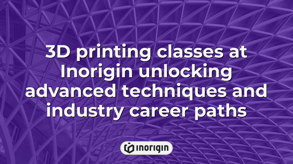 3d Printing Classes At Inorigin Unlocking Advanced Techniques And ...