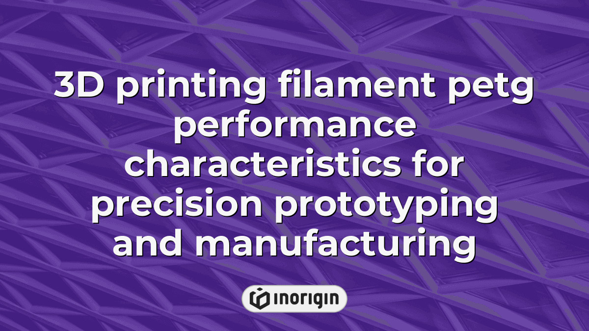 3d Printing Filament Petg Performance Characteristics For Precision Prototyping And Manufacturing