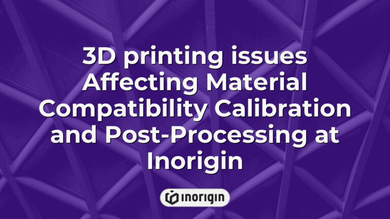 3d Printing Issues Affecting Material Compatibility Calibration And Post-Processing At Inorigin