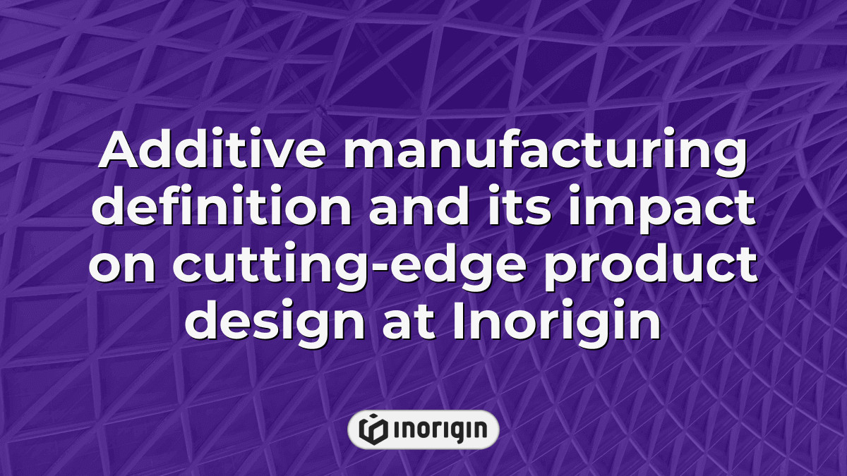 Additive Manufacturing Definition And Its Impact On Cutting-edge Product Design At Inorigin