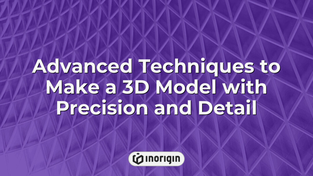 Advanced Techniques To Make A 3d Model With Precision And Detail