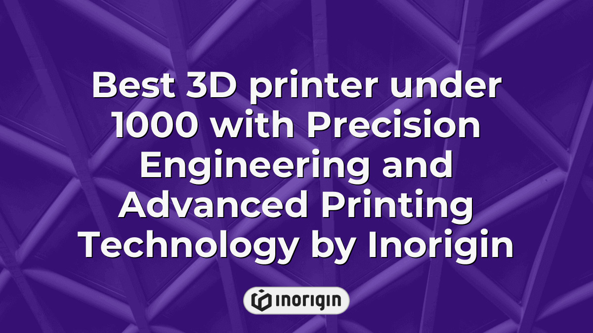 Best 3d Printer Under 1000 With Precision Engineering And Advanced Printing Technology By Inorigin