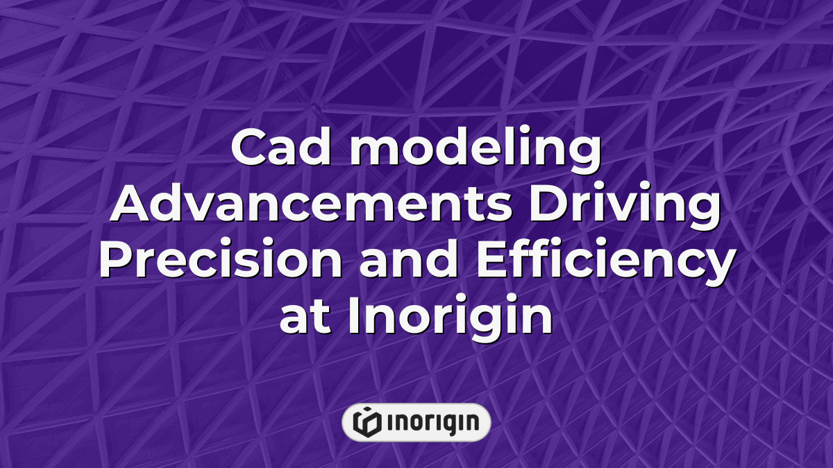 Cad Modeling Advancements Driving Precision And Efficiency At Inorigin