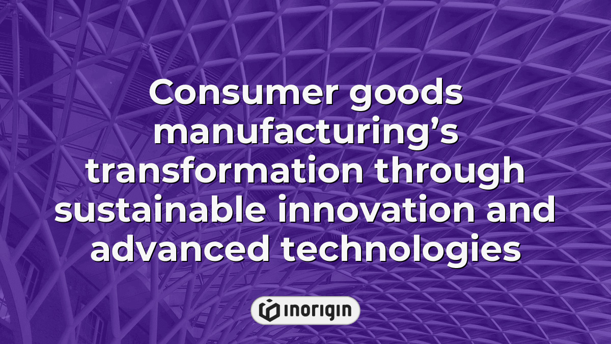Consumer Goods Manufacturing’s Transformation Through Sustainable ...