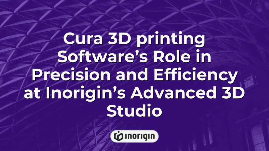 Cura 3d Printing Software’s Role In Precision And Efficiency At Inorigin’s Advanced 3D Studio