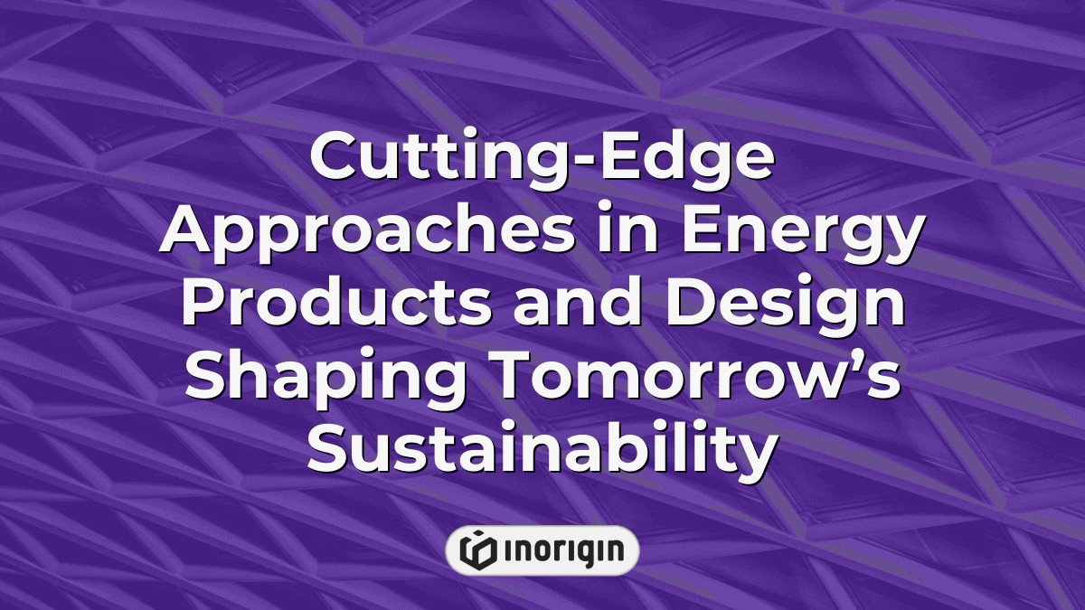 Cutting-Edge Approaches In Energy Products And Design Shaping Tomorrow ...