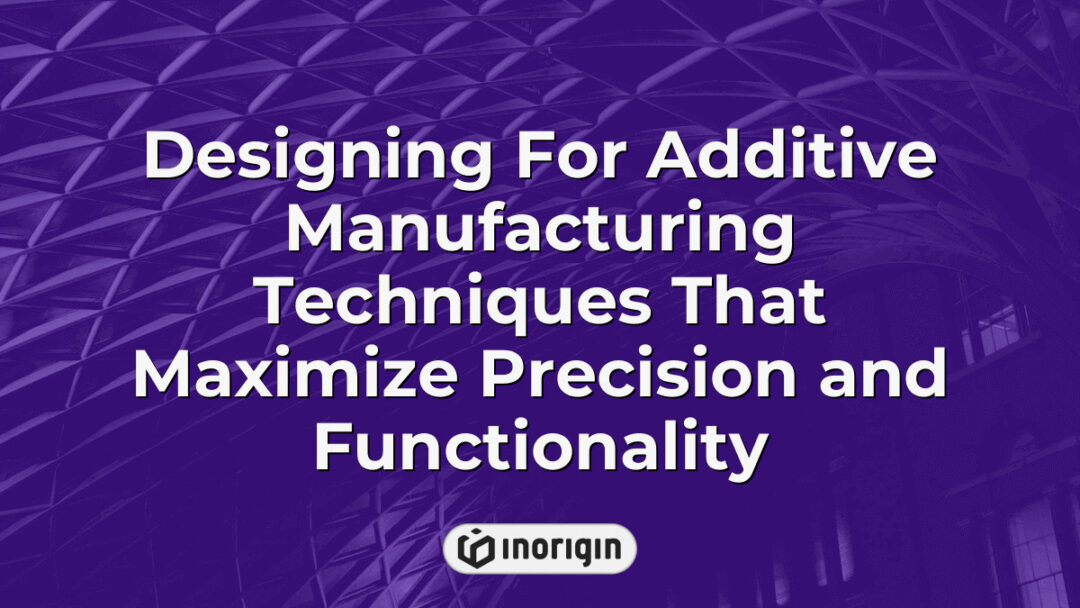 Designing For Additive Manufacturing Techniques That Maximize Precision ...