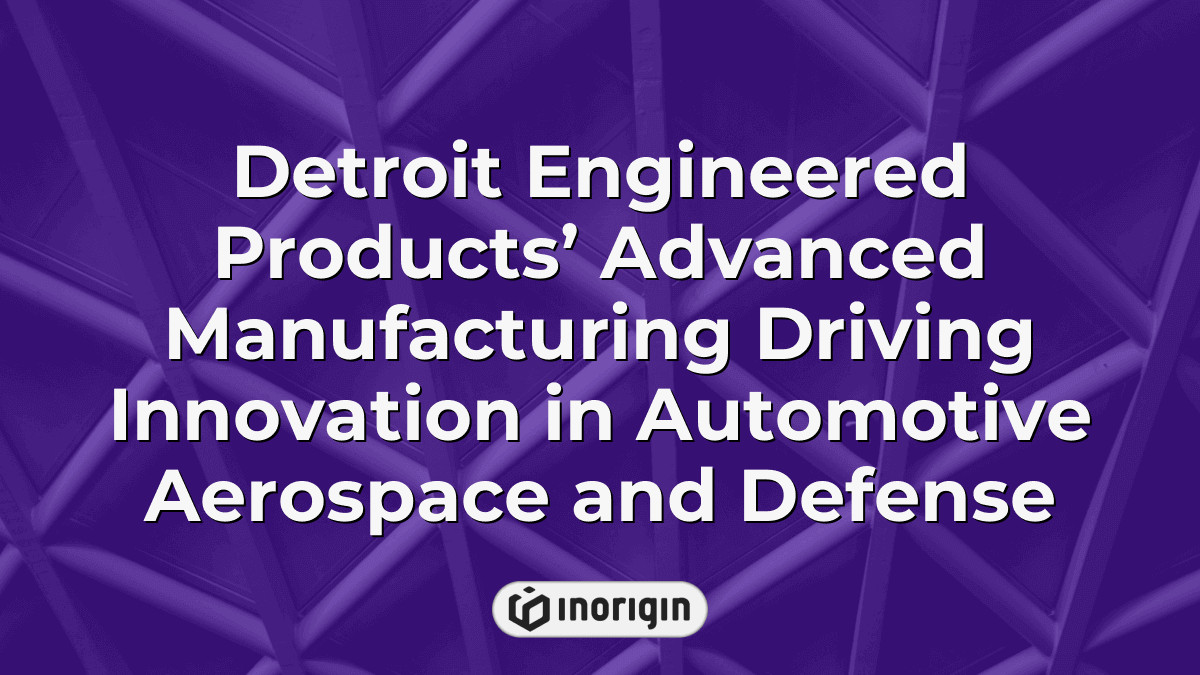 Detroit Engineered Products’ Advanced Manufacturing Driving Innovation ...