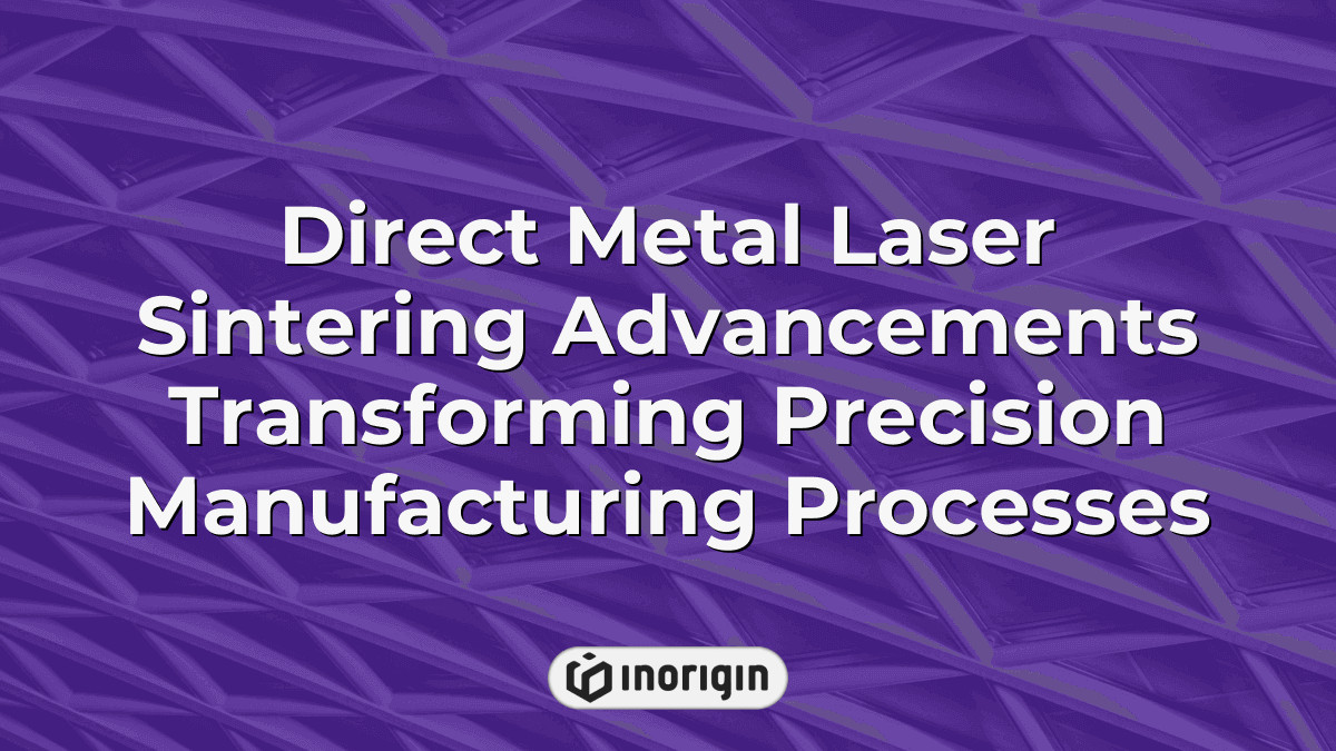 Direct Metal Laser Sintering Advancements Transforming Precision ...