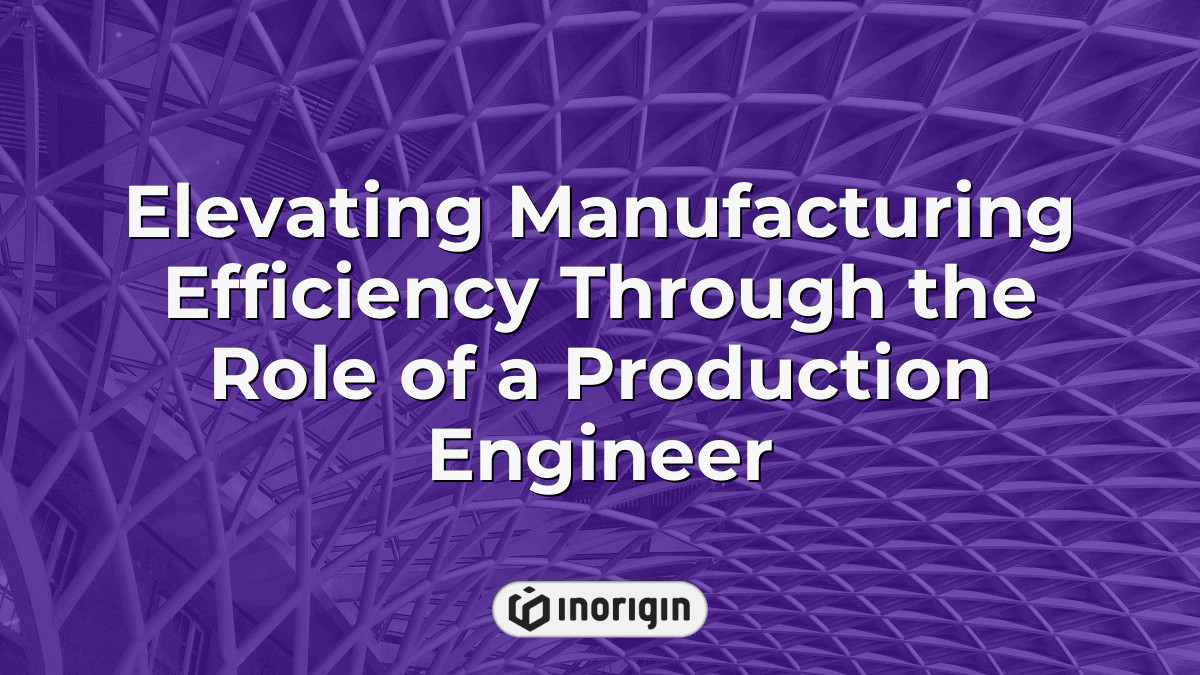Elevating Manufacturing Efficiency Through The Role Of A Production Engineer