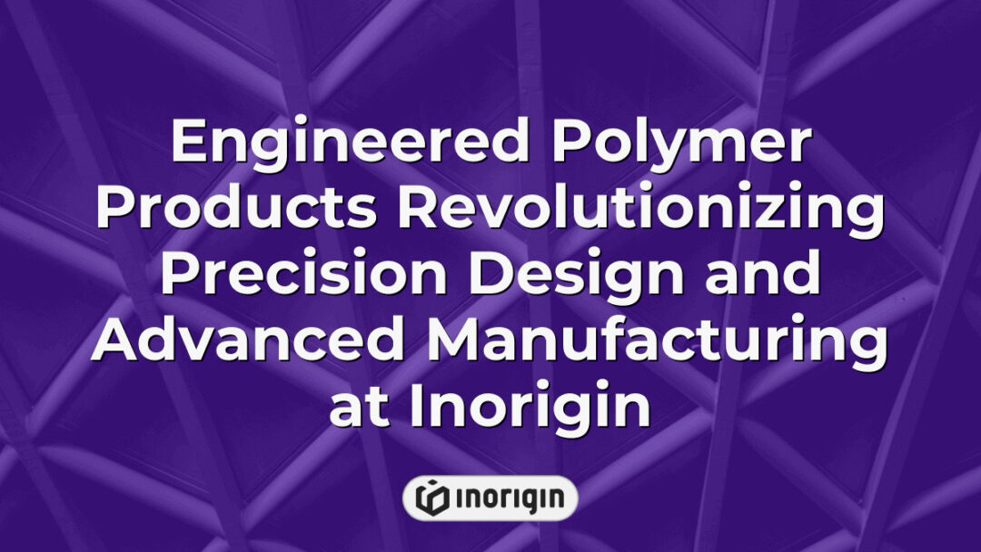 Engineered Polymer Products Revolutionizing Precision Design And Advanced Manufacturing At Inorigin