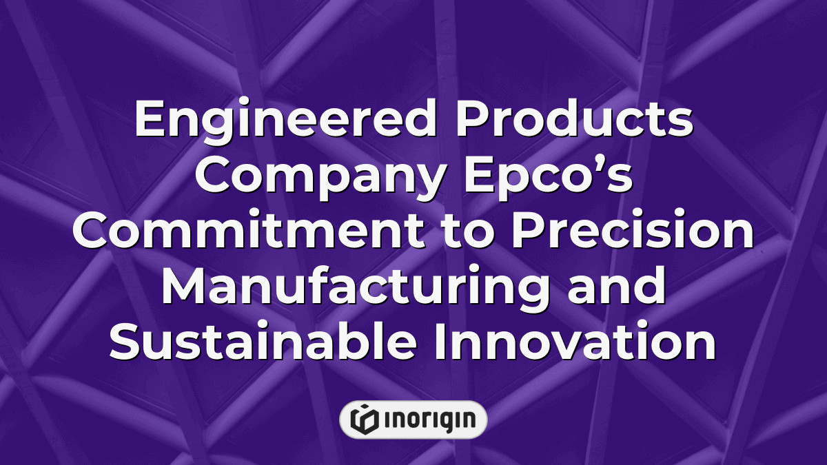 Engineered Products Company Epco’s Commitment To Precision Manufacturing And Sustainable Innovation