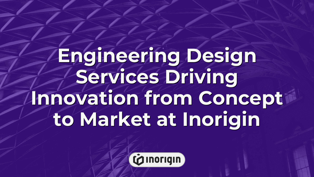 Engineering Design Services Driving Innovation From Concept To Market At Inorigin