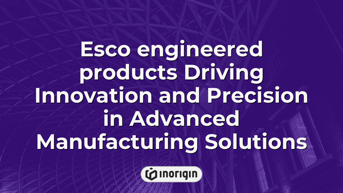 Esco Engineered Products Driving Innovation And Precision In Advanced Manufacturing Solutions