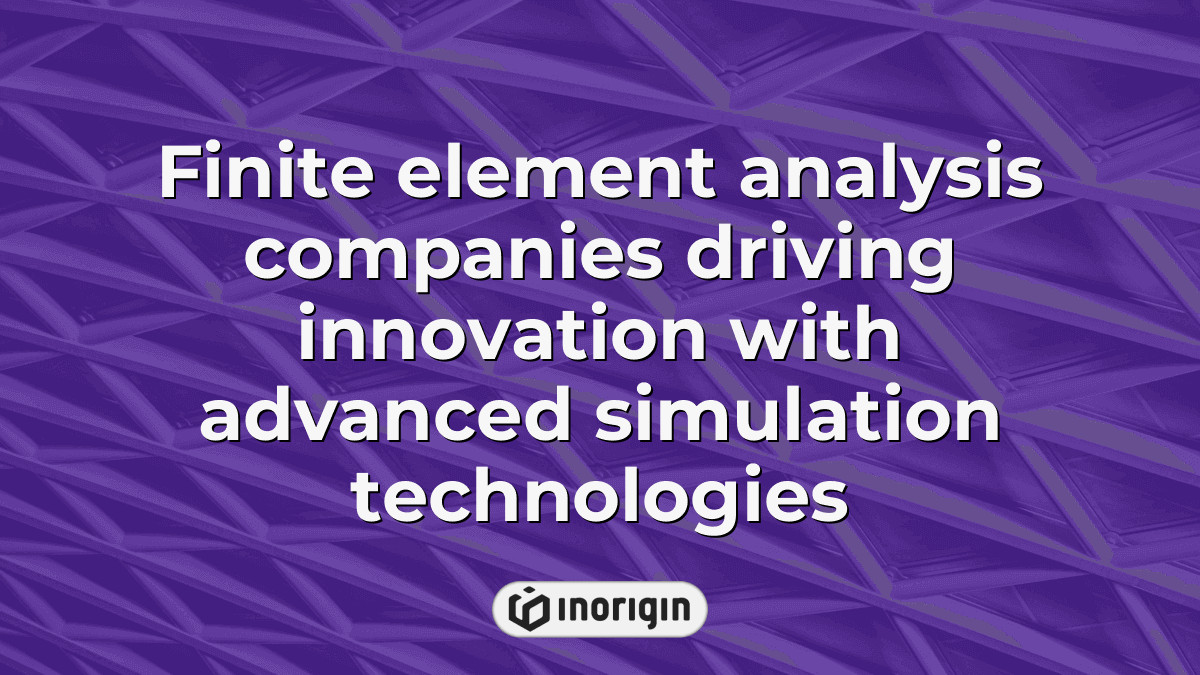 Finite Element Analysis Companies Driving Innovation With Advanced Simulation Technologies