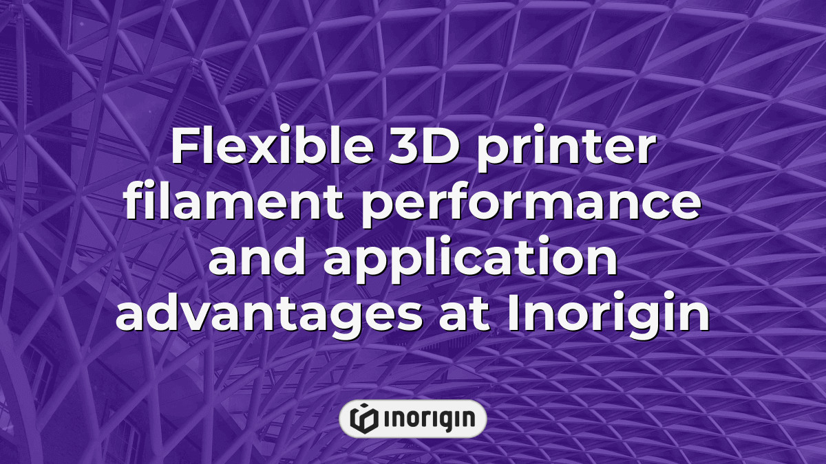 Flexible 3d Printer Filament Performance And Application Advantages At Inorigin
