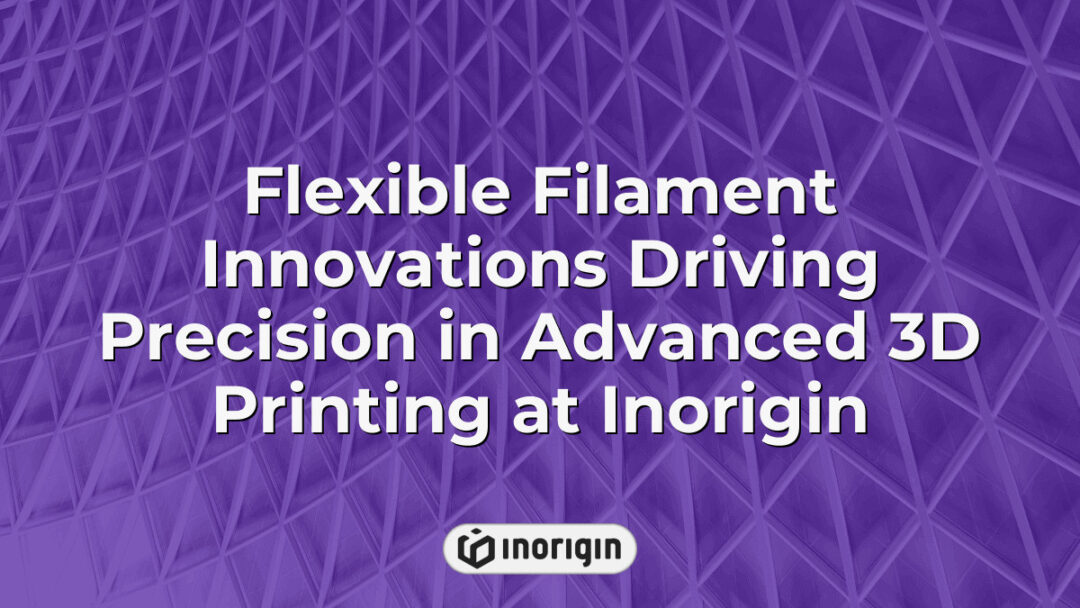 Flexible Filament Innovations Driving Precision In Advanced 3D Printing At Inorigin