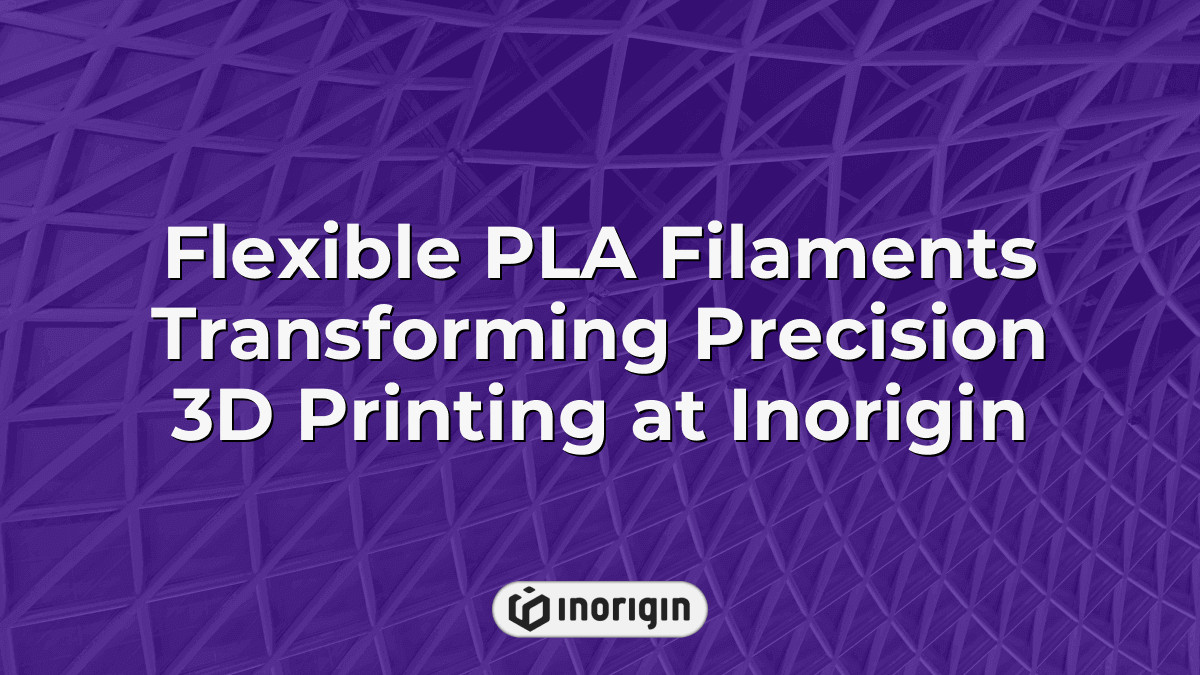 Flexible PLA Filaments Transforming Precision 3D Printing At Inorigin