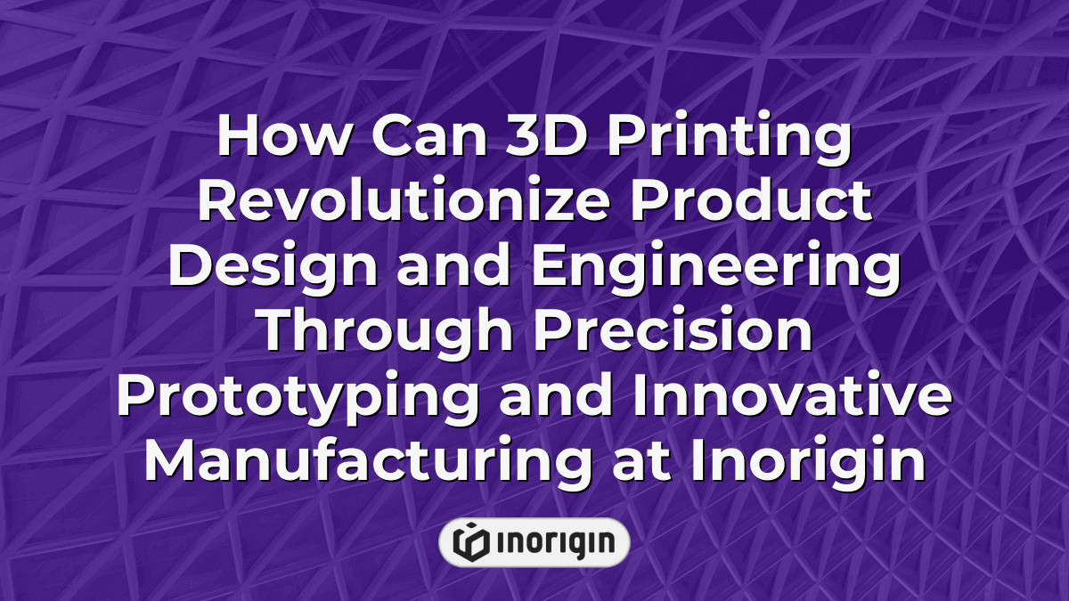 How Can 3D Printing Revolutionize Product Design And Engineering Through Precision Prototyping ...