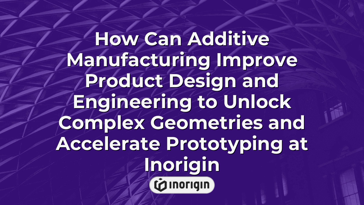 How Can Additive Manufacturing Improve Product Design And Engineering ...