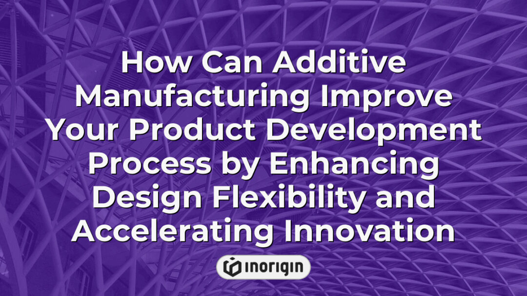 How Can Additive Manufacturing Improve Your Product Development Process ...