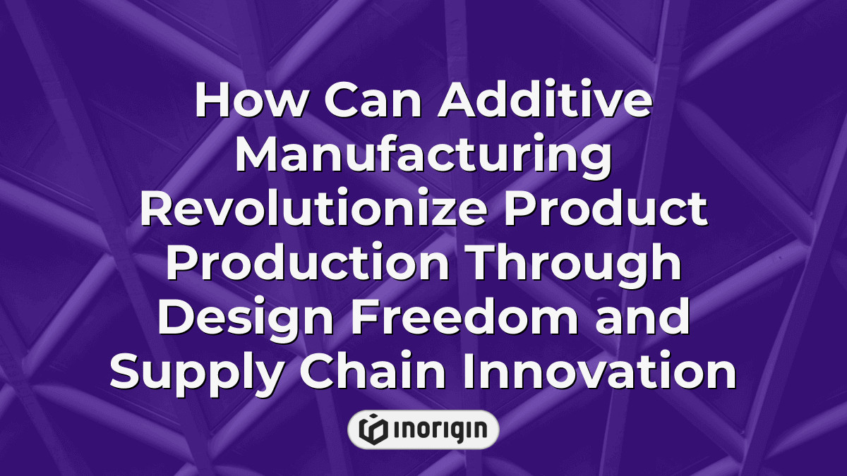 How Can Additive Manufacturing Revolutionize Product Production Through Design Freedom And ...