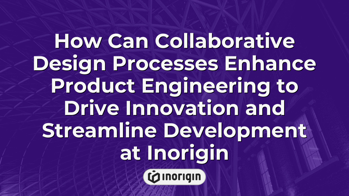 How Can Collaborative Design Processes Enhance Product Engineering To Drive Innovation And ...