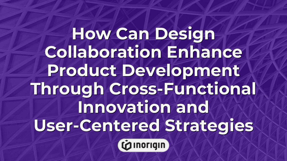 How Can Design Collaboration Enhance Product Development Through Cross ...