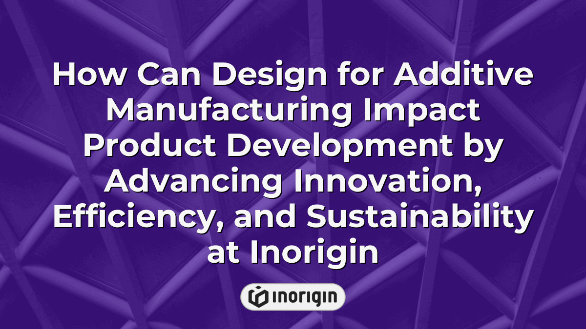 How Can Design For Additive Manufacturing Impact Product Development By Advancing Innovation ...
