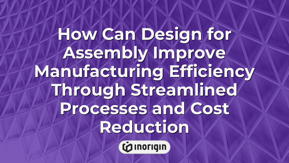 How Can Design For Assembly Improve Manufacturing Efficiency Through ...