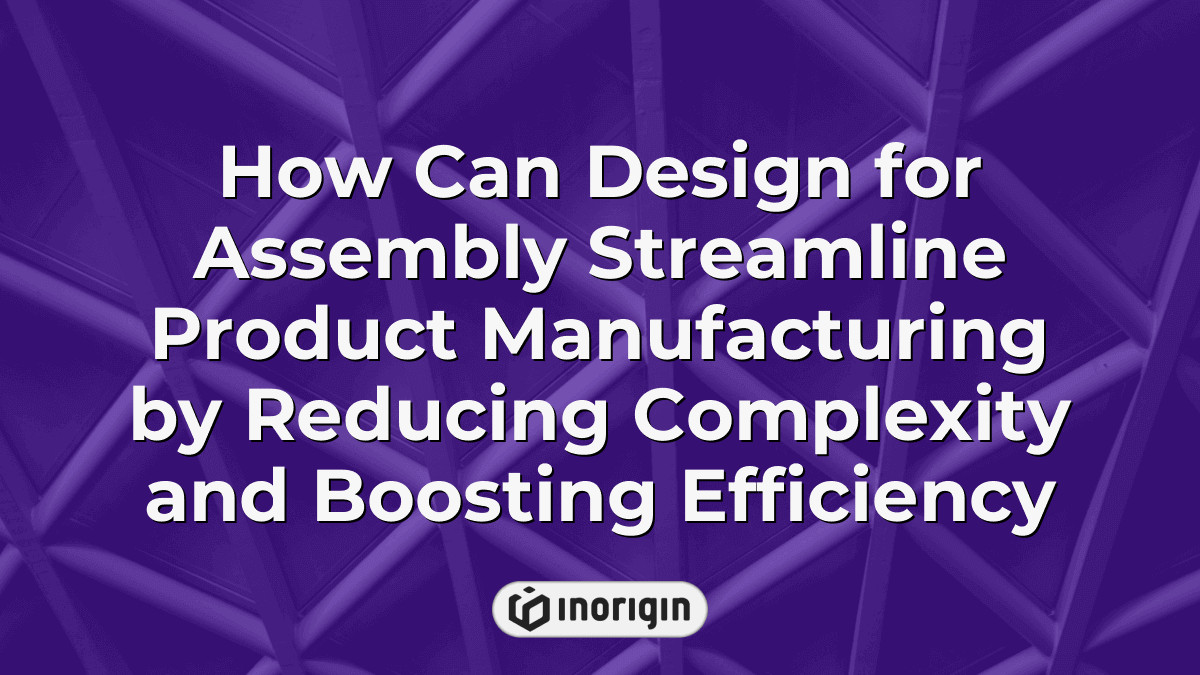 How Can Design For Assembly Streamline Product Manufacturing By Reducing Complexity And Boosting ...