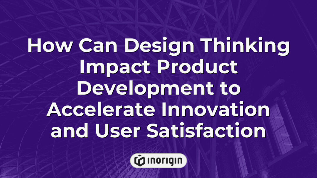 How Can Design Thinking Impact Product Development To Accelerate Innovation And User Satisfaction