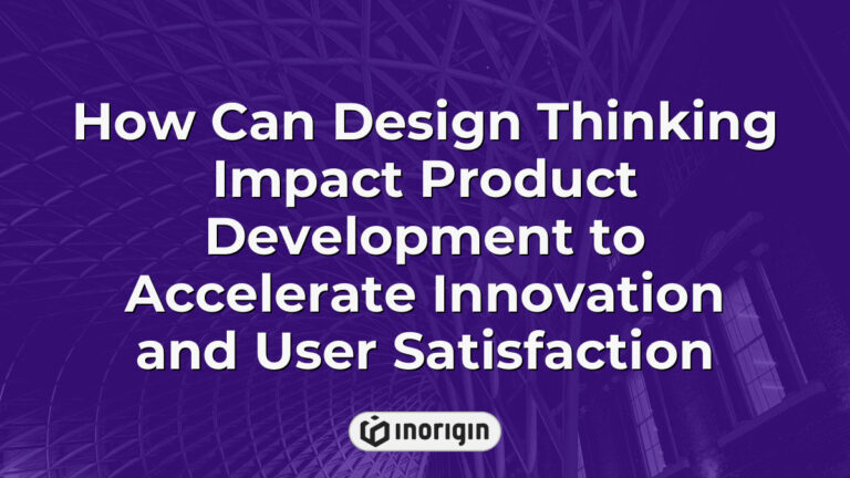 How Can Design Thinking Impact Product Development To Accelerate Innovation And User Satisfaction