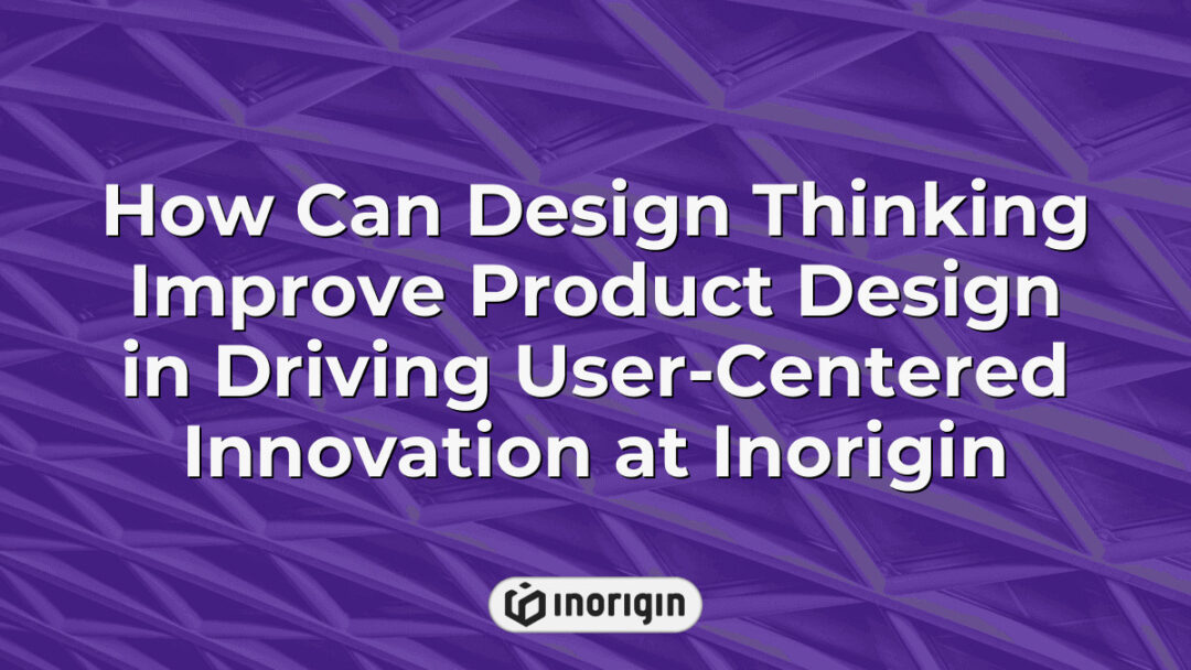 How Can Design Thinking Improve Product Design In Driving User-Centered Innovation At Inorigin