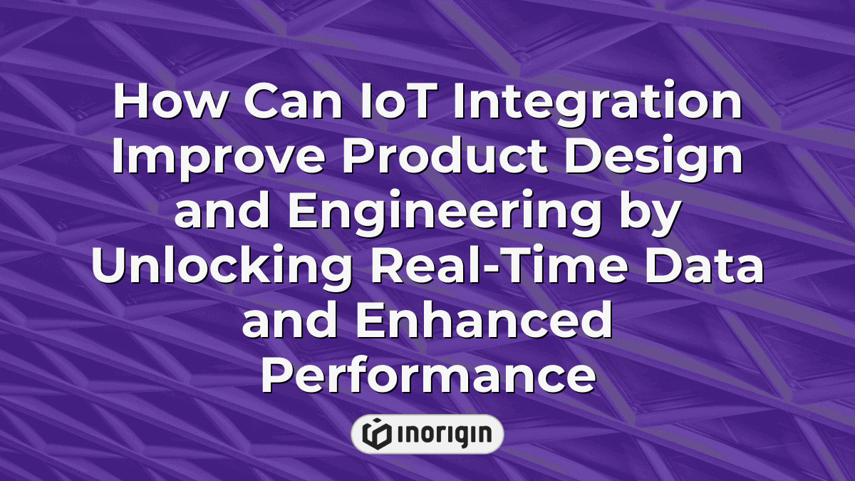 How Can IoT Integration Improve Product Design And Engineering By Unlocking Real-Time Data And ...