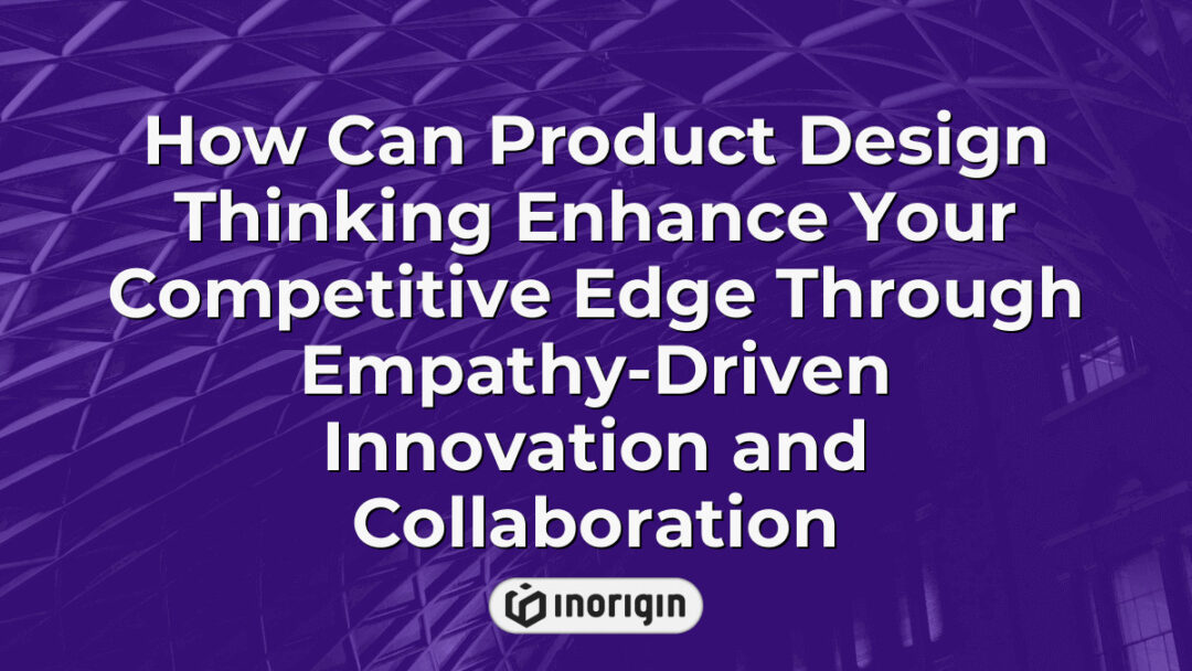 How Can Product Design Thinking Enhance Your Competitive Edge Through Empathy-Driven Innovation ...