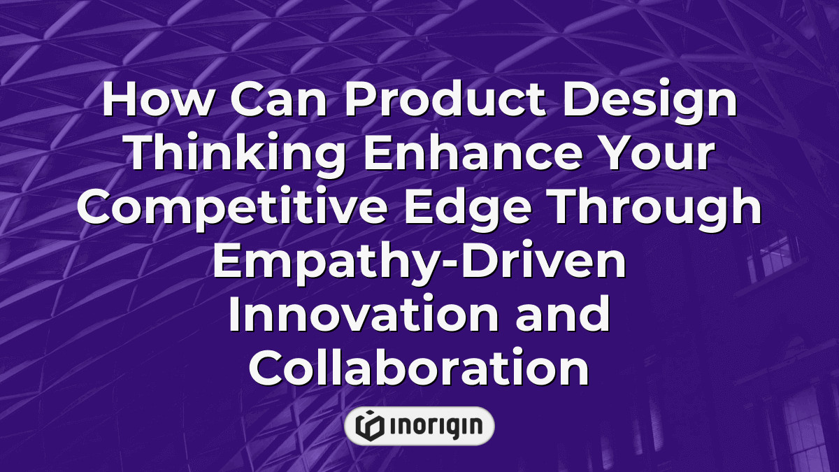 How Can Product Design Thinking Enhance Your Competitive Edge Through ...