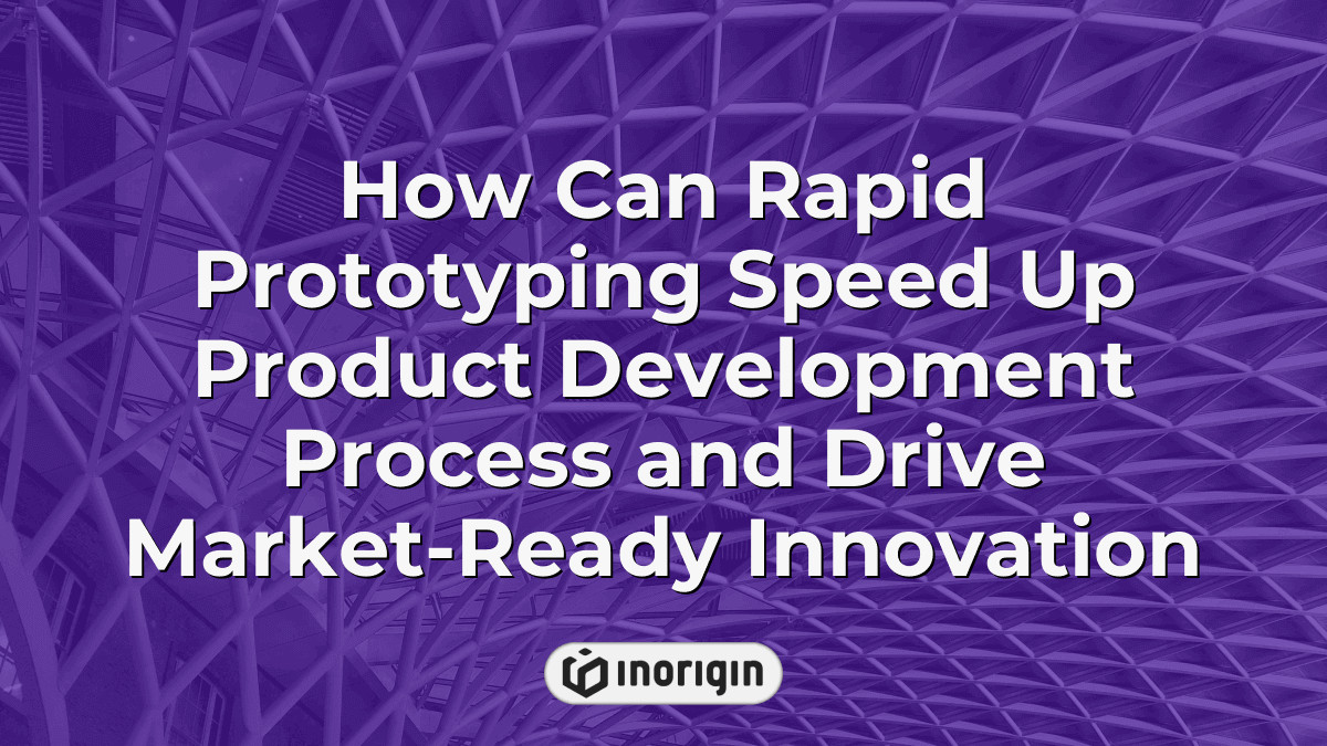How Can Rapid Prototyping Speed Up Product Development Process And Drive Market-Ready Innovation