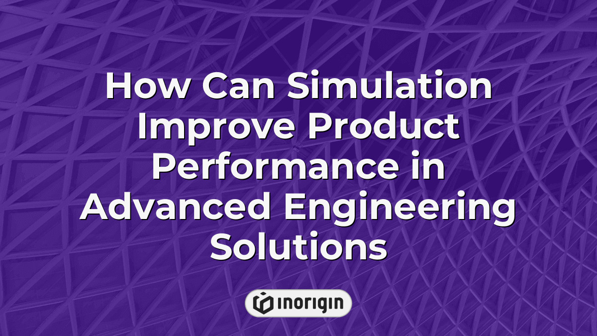 How Can Simulation Improve Product Performance In Advanced Engineering Solutions