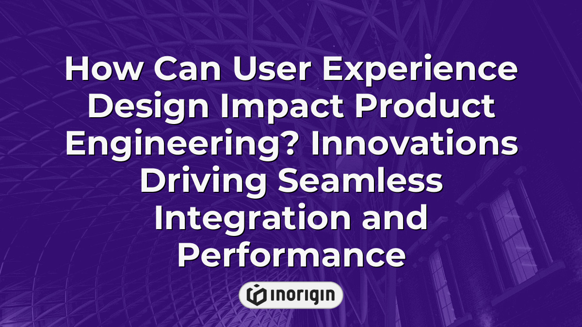 How Can User Experience Design Impact Product Engineering? Innovations ...