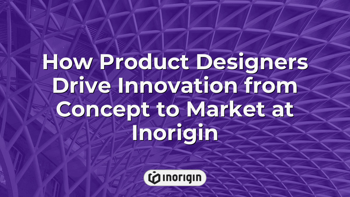 How Product Designers Drive Innovation From Concept To Market At Inorigin