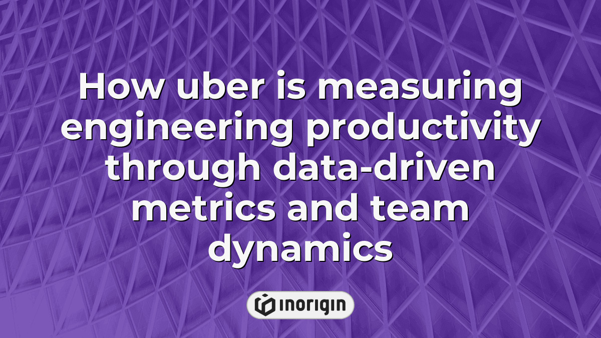 How Uber Is Measuring Engineering Productivity Through Data-driven Metrics And Team Dynamics