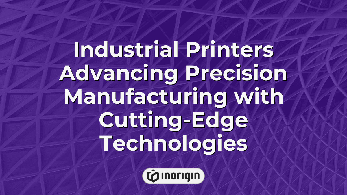 Industrial Printers Advancing Precision Manufacturing With Cutting-Edge ...