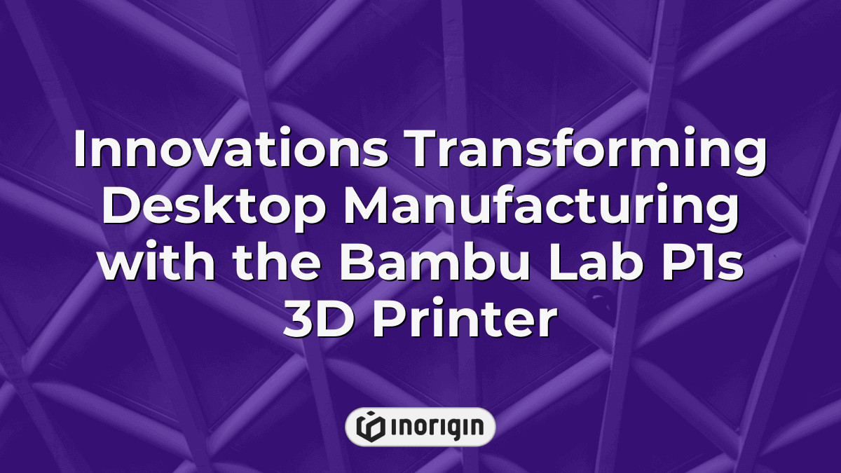 Innovations Transforming Desktop Manufacturing With The Bambu Lab P1s ...