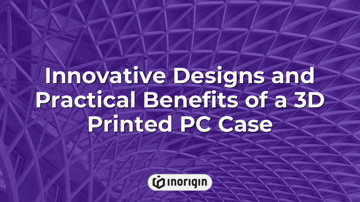 Innovative Designs And Practical Benefits Of A 3d Printed PC Case
