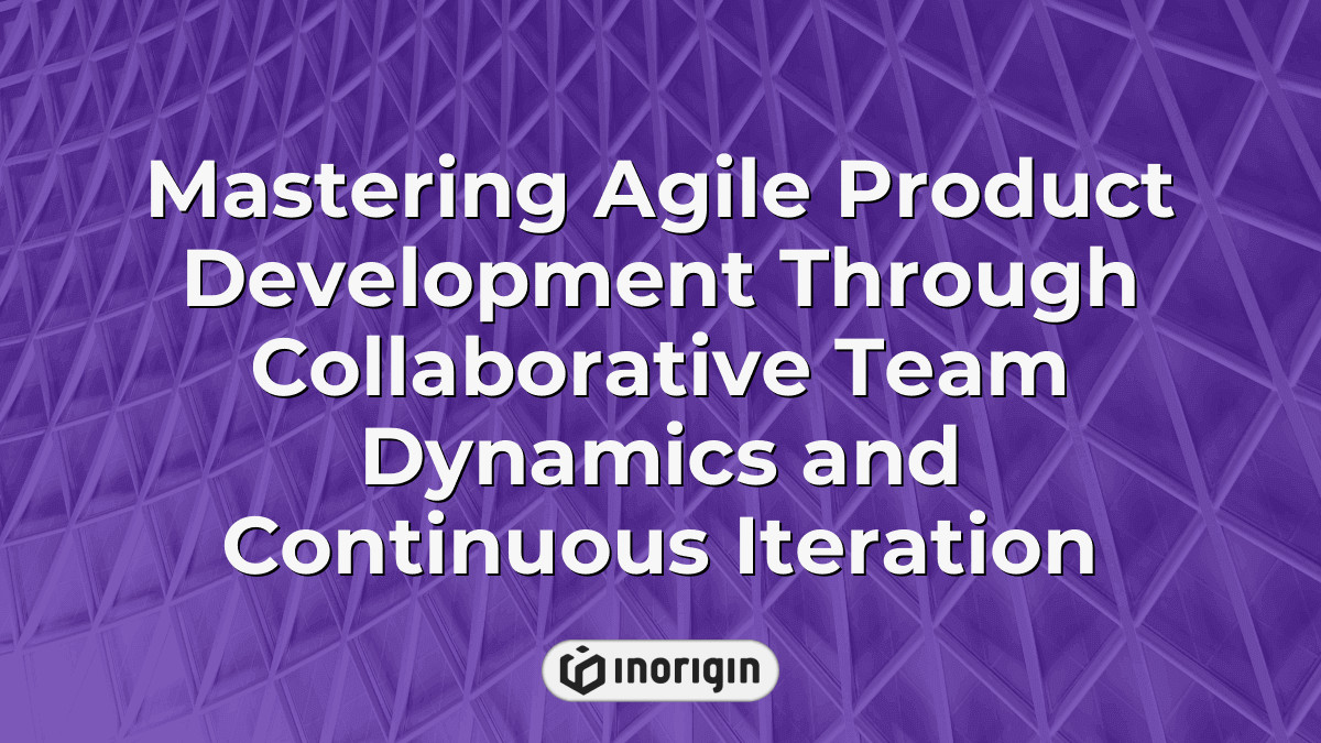 Mastering Agile Product Development Through Collaborative Team Dynamics And Continuous Iteration