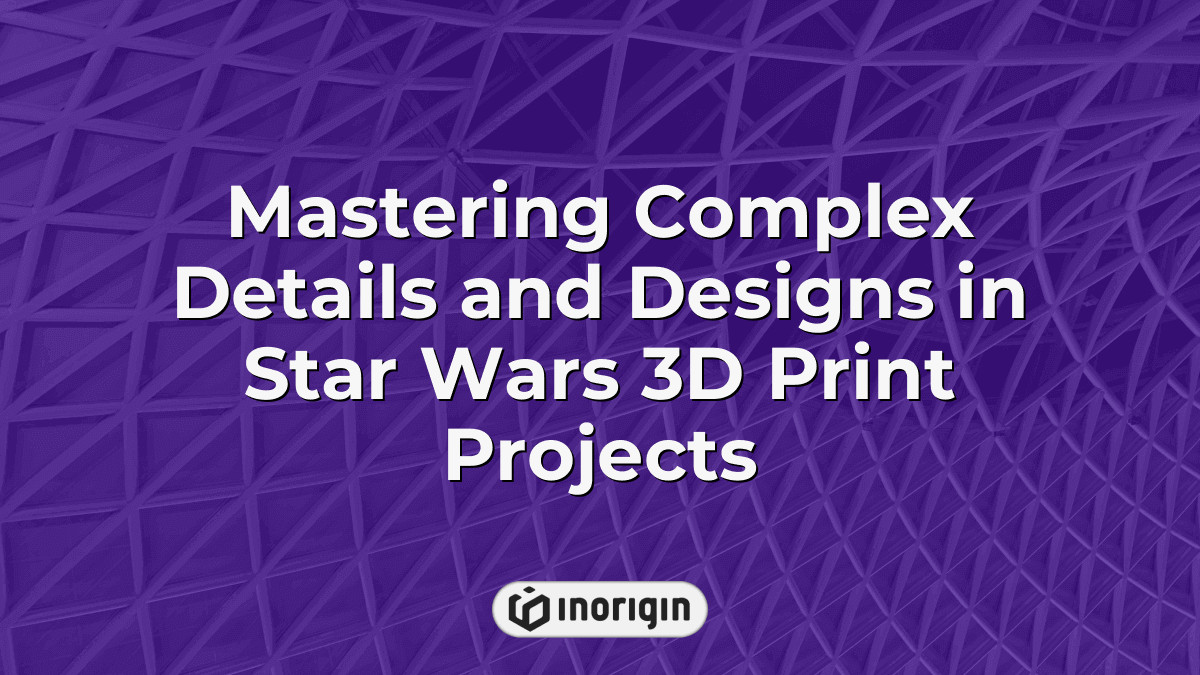 Mastering Complex Details And Designs In Star Wars 3D Print Projects